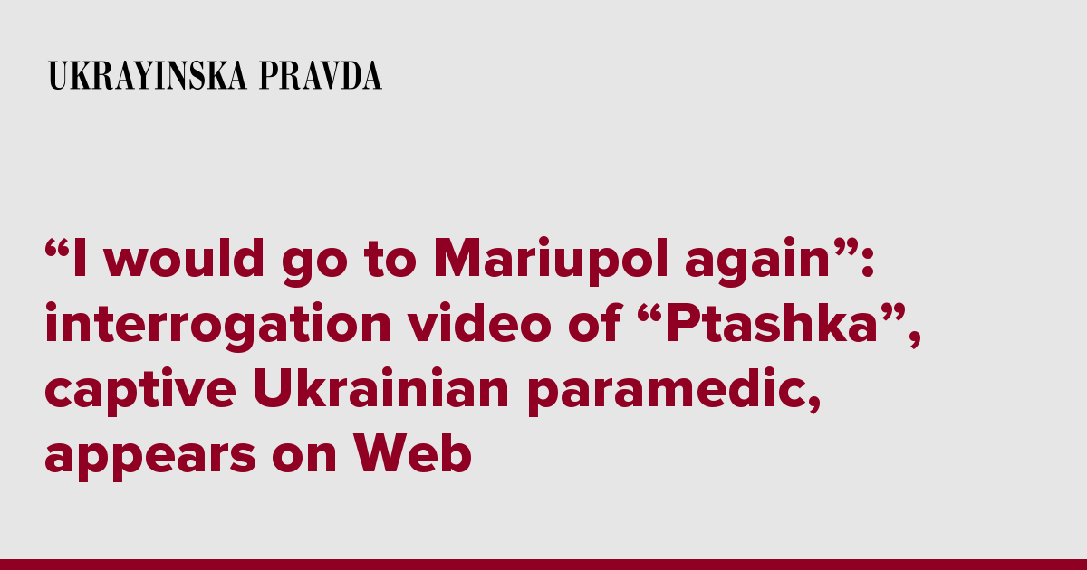 “I would go to Mariupol again”: interrogation video of “Ptashka”, captive Ukrainian paramedic ...