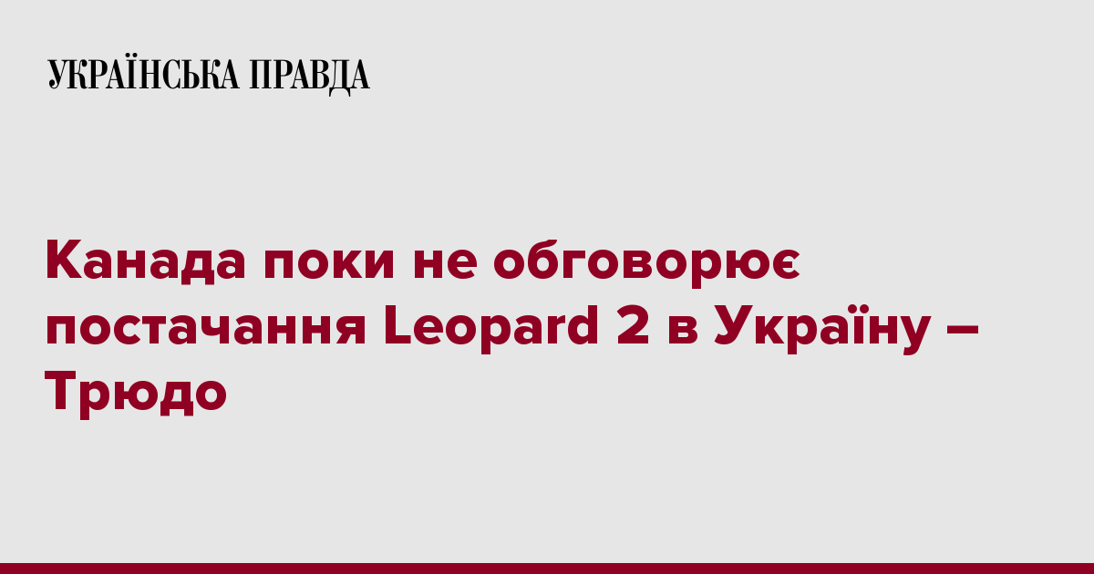 Канада поки не обговорює постачання Leopard 2 в Україну – Трюдо | Українська правда