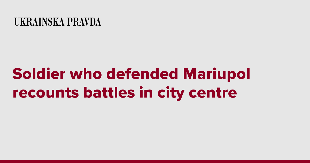 Soldier who defended Mariupol recounts battles in city centre ...