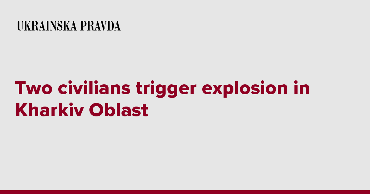Two civilians trigger explosion in Kharkiv Oblast | Ukrainska Pravda