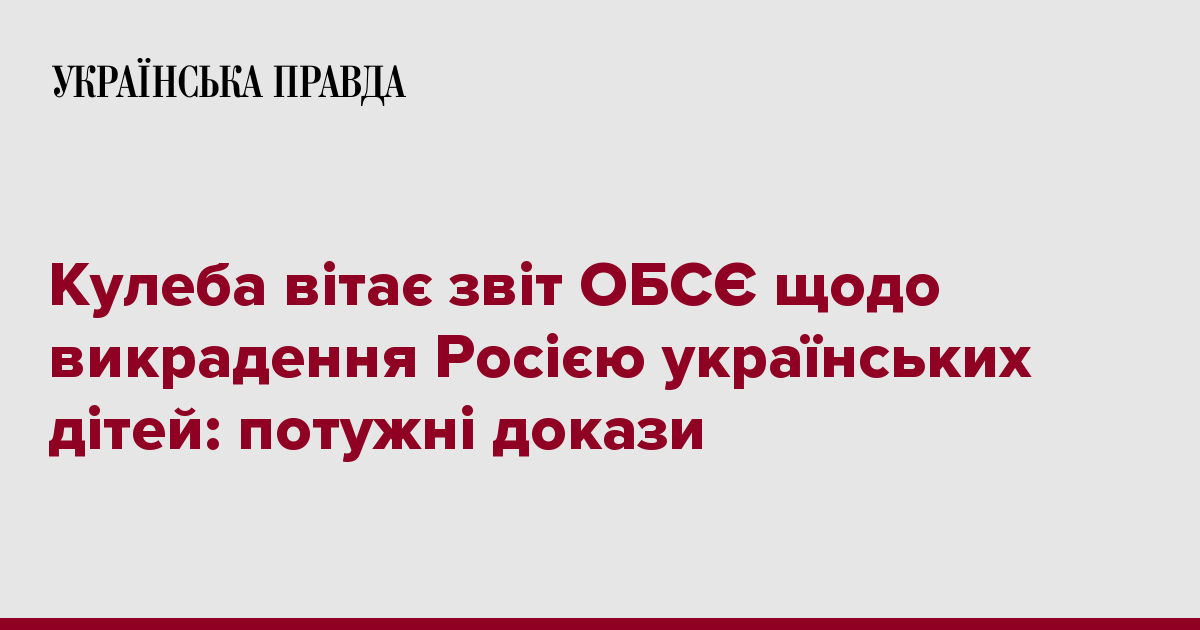 Кулеба вітає звіт ОБСЄ щодо викрадення Росією українських дітей потужні докази Українська правда