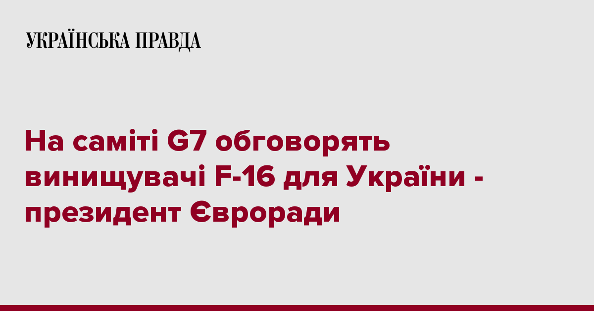 На саміті G7 обговорять винищувачі F-16 для України - президент Євроради | Українська правда