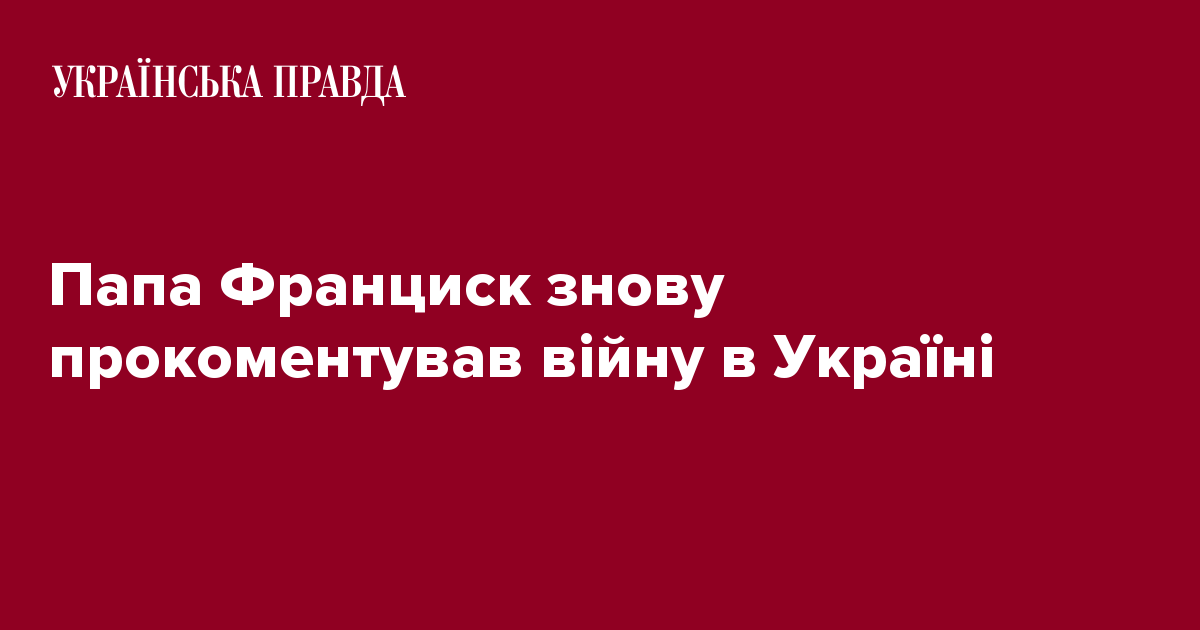 Папа Франциск знову прокоментував війну в Україні Українська правда
