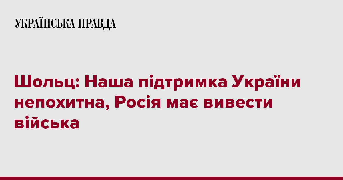 Шольц Наша підтримка України непохитна Росія має вивести війська