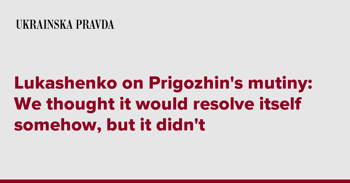 Lukashenko on Prigozhin's mutiny: We thought it would resolve itself ...