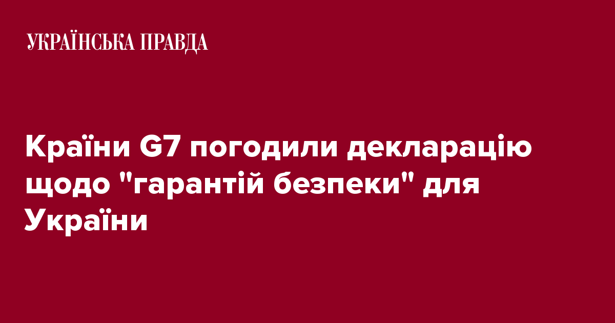 Країни G7 погодили декларацію щодо ''гарантій безпеки'' для України | Українська правда