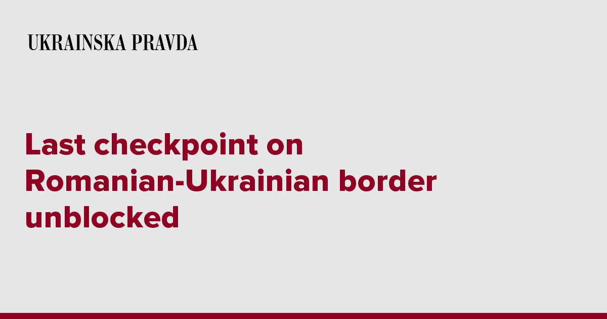 Last checkpoint on Romanian-Ukrainian border unblocked | Ukrainska Pravda